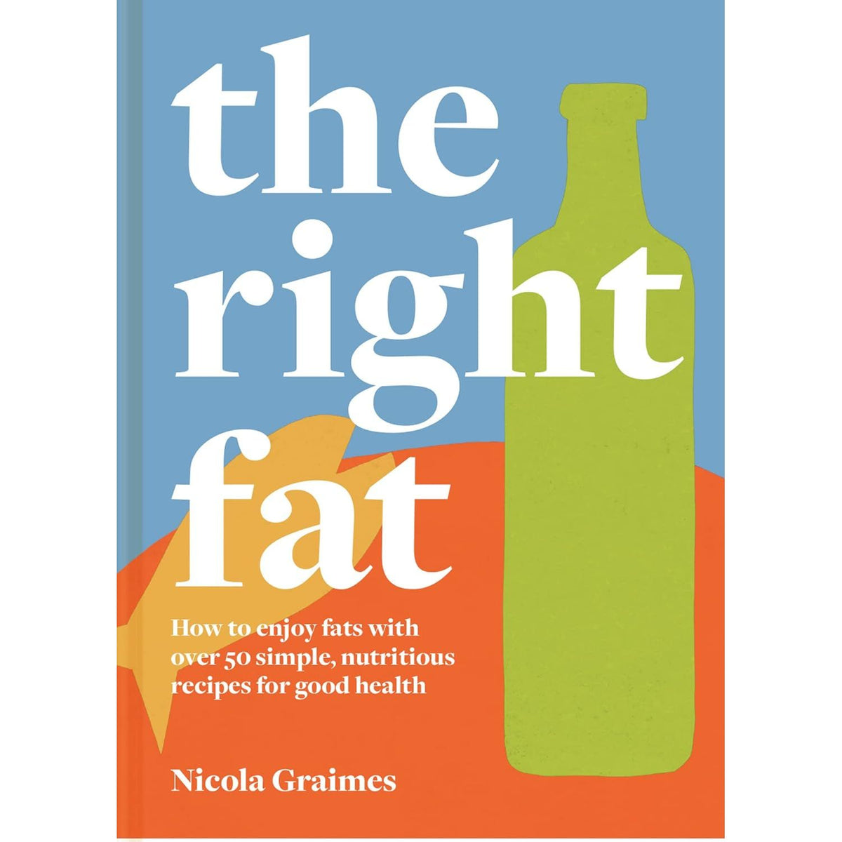 The Right Fat: How to enjoy fats with over 50 simple, nutritious recip ...